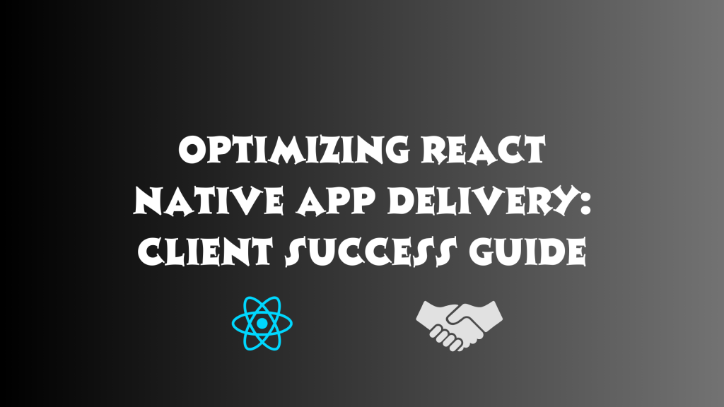 Optimizing React Native App Delivery: Client Success Guide
